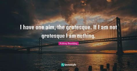 I Have One Aim The Grotesque If I Am Not Grotesque I Am Nothing