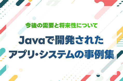 Javaで開発されたアプリやシステムの事例集今後の需要と将来性について