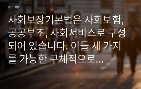사회보장기본법은 사회보험 공공부조 사회서비스로 구성되어 있습니다 이들 세 가지를 가능한 구체적으로 비교하시고 레포트