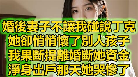 婚後妻子不讓我碰說丁克，她卻悄悄懷了別人孩子，我果斷提離婚斷她資金，淨身出戶那天她哭慘了 Youtube