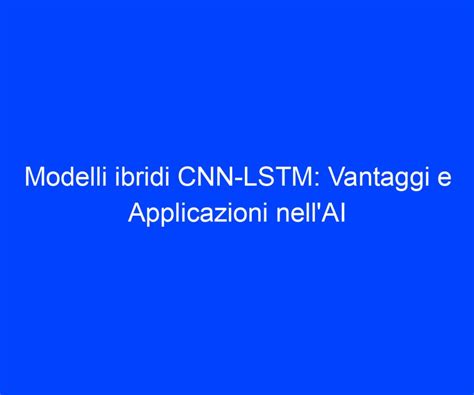 Modelli Ibridi Cnn Lstm Vantaggi E Applicazioni Nellai Riccardo De Bernardinis