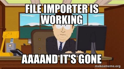File Importer Is Working Aaaand Its Gone Aaaand Its Gone Meme Generator
