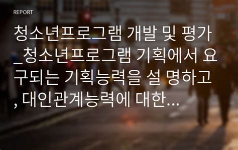 청소년프로그램 개발 및 평가청소년프로그램 기획에서 요구되는 기획능력을 설 명하고 대인관계능력에 대한 프로그램을 기획 시 우선적으 로 필요한 기획능력을 제시하시오 레포트
