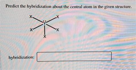 Solved Predict The Hybridization About The Central Atom In The Given Structure Hybridization