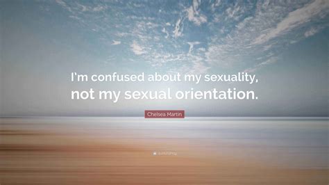 Chelsea Martin Quote Im Confused About My Sexuality Not My Sexual Orientation