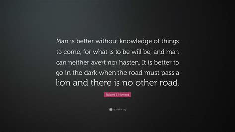 Robert E Howard Quote Man Is Better Without Knowledge Of Things To