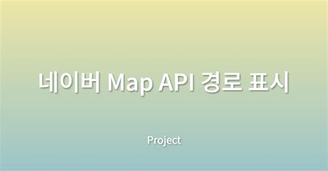 [project] 네이버 map api 경로 표시