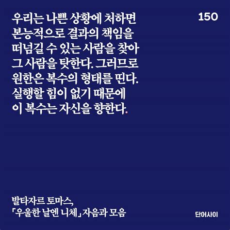단어사이 “우리는 자칫하면 다른 누군가를 탓하는 성향 때문에 우리 자신의 상태를 더 나쁘게 만들 수 있다 중략 우리가 처한 나쁜 상황에 대해 아무에게라도 책임을