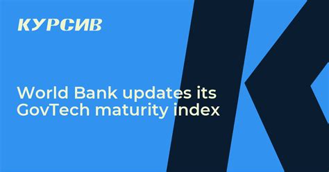 World Bank Updates Its Govtech Maturity Index — 18 11 2022 Kursiv Media Kazakhstan
