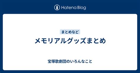 メモリアルグッズまとめ 宝塚歌劇団のいろんなこと