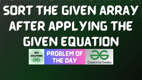 608 Gfg Potd Sort The Given Array After Applying The Given Equation
