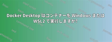 Docker Desktop はコンテナーを Windows または Wsl2 で実行しますか Linux Qanda 百科事典