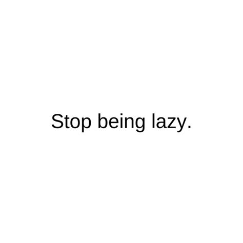 stop being lazy tinonyamz butwhy don t be lazy quotes stop being
