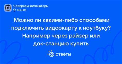 Можно ли какими либо способами подключить видеокарту к ноутбуку Например через райзер или док