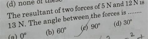 The Resultant Of Two Forces Of 5 N And 12 N Is 13 N The Angle Between T