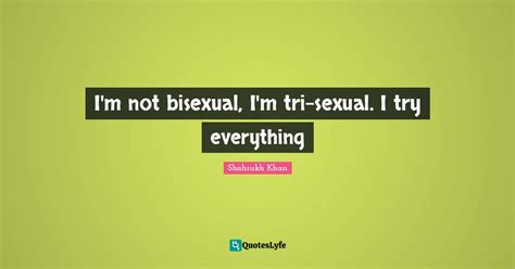 Im Not Bisexual Im Tri Sexual I Try Everything Quote By Shahrukh