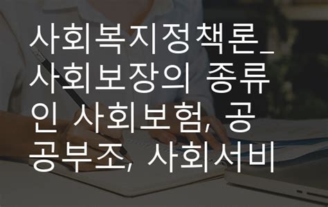 사회복지정책론사회보장의 종류인 사회보험 공공부조 사회서비스의 개념을 정리하고 우리나라의 사회보험 공공부조 사회서비스의 대표적인 제도를 서술하시오