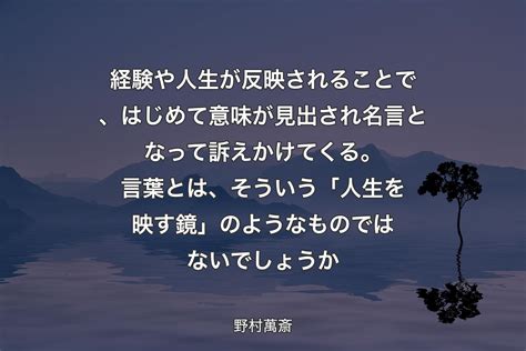 【背景4】経験や人生が反映されることで、はじめて意味が見出され名言となって訴えかけてくる。言葉とは、そういう「人生を映す鏡」のようなものでは