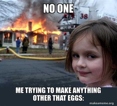 no one me trying to make anything other that eggs disaster girl meme