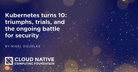 Kubernetes Turns Triumphs Trials And The Ongoing Battle For Security CNCF