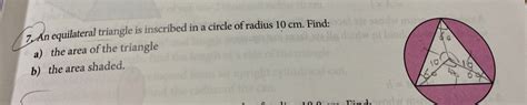 Solved 7 An Equilateral Triangle Is Inscribed In A Circle Of Radius 10 Cm Find A The Area Of