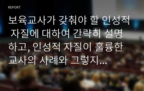 보육교사가 갖춰야 할 인성적 자질에 대하여 간략히 설명하고 인성적 자질이 훌륭한 교사의 사례와 그렇지 않은 경우의 사례를 각각 제시하고 분석한 후 유아교육기관에서의
