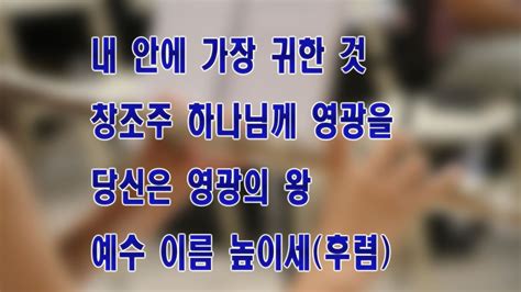 내 안에 가장 귀한것 창조주 하나님께 영광을 당신은 영광의 왕 예수이름 높에시 후렴 Youtube