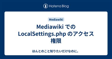 mediawiki での localsettings php のアクセス権限 ほんとのこと知りたいだけなのに。