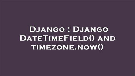 Django Django Datetimefield And Timezonenow Youtube