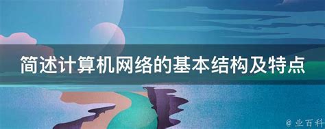 简述计算机网络的基本结构及特点 业百科