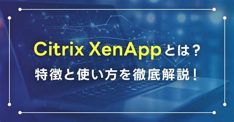 Citrix Xenappとは？citrix Xenappの特徴と使い方を徹底解説！