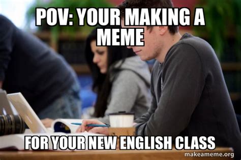 Pov Your Making A Meme For Your New English Class Conscientious College Senior Meme Generator