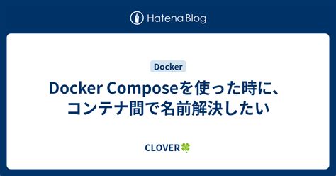 Docker Composeを使った時に、コンテナ間で名前解決したい Clover🍀