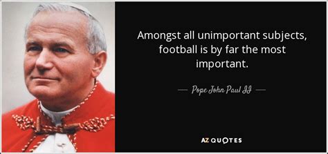 Pope John Paul Ii Quote Amongst All Unimportant Subjects Football Is