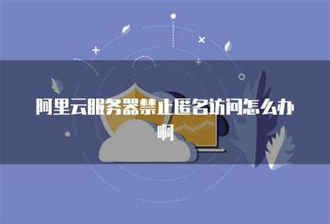 阿里云服务器禁止匿名访问怎么办啊