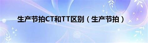 生产节拍ct和tt区别（生产节拍） 环球知识网