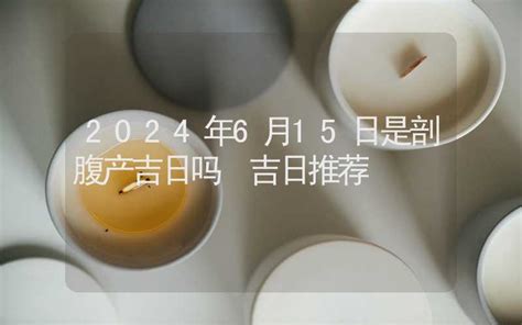 2024年6月15日是剖腹产吉日吗 吉日推荐 吉日吉时 合福居算命网