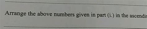 Arrange The Above Numbers Given In Part I In StudyX