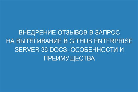 Блог Внедрение отзывов в запрос на вытягивание в Github Enterprise Server 36 Docs особенности