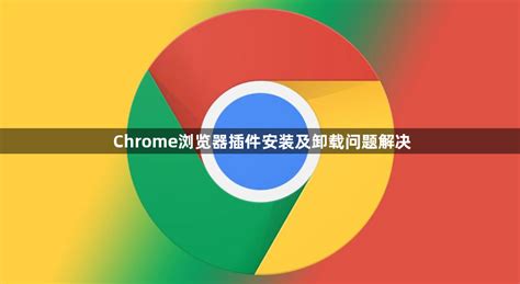 Chrome浏览器插件安装及卸载问题解决 常见故障排查攻略