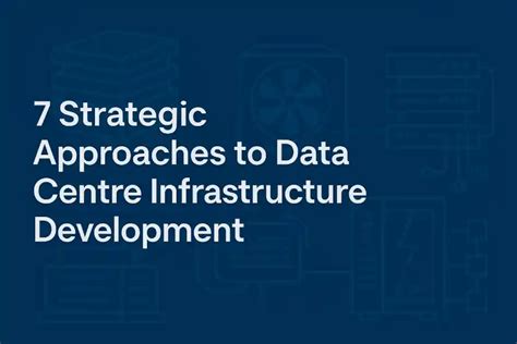 7 Strategic Approaches To Data Centre Infrastructure Development