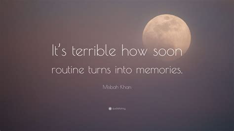 misbah khan quote “it s terrible how soon routine turns into memories ”
