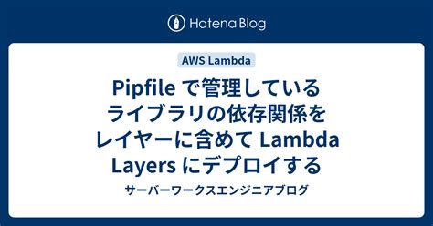 Pipfile で管理しているライブラリの依存関係をレイヤーに含めて Lambda Layers にデプロイする サーバーワークスエンジニアブログ