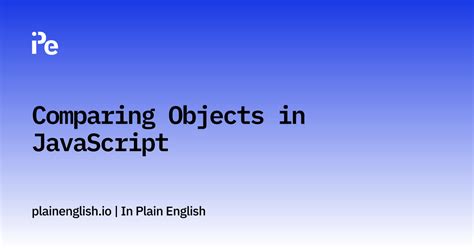 Comparing Objects In Javascript In Plain English
