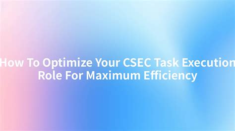 How To Optimize Your Csec Task Execution Role For Maximum Efficiency