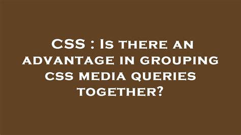 Css Is There An Advantage In Grouping Css Media Queries Together