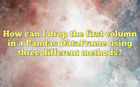 How Can I Drop The First Column In A Pandas Dataframe Using Three Different Methods