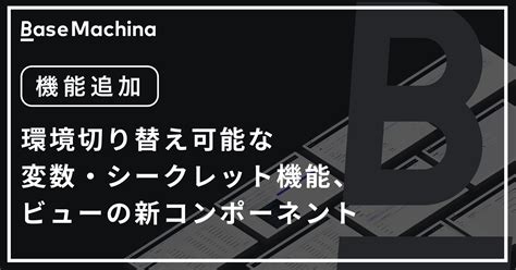 環境切り替え可能な変数・シークレット機能、ビューの新コンポーネントを追加しました！ ベースマキナ