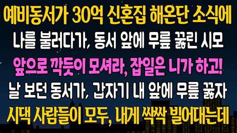 실화 사연 예비동서가 30억 신혼집을 해온단 소식에 나를 불러다가 동서 앞에 무릎꿇린 시모 나와 눈이 마주친 동서가 놀라며 입을열자 대반전이 벌어지는데 Youtube