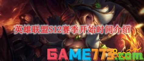 英雄联盟s12赛季什么时间开始 英雄联盟赛季更新时间s12 773游戏